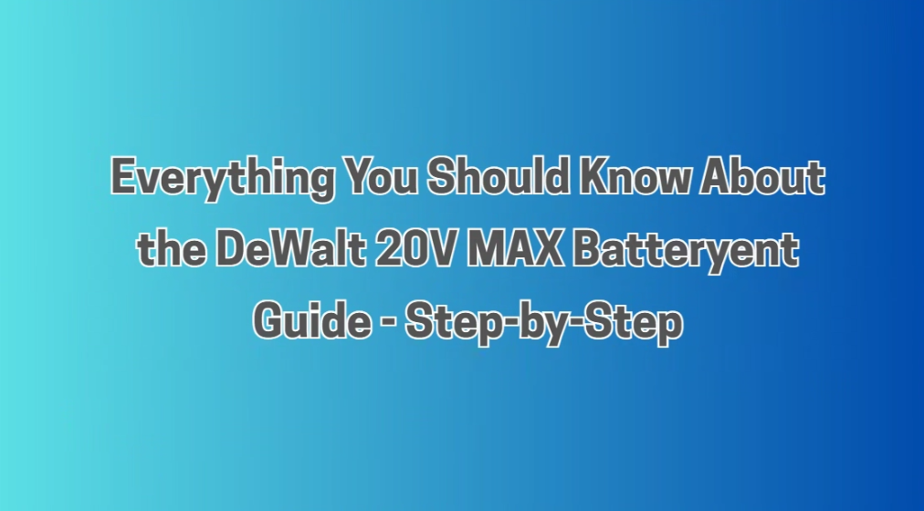 Everything You Should Know About the DeWalt 20V MAX Battery